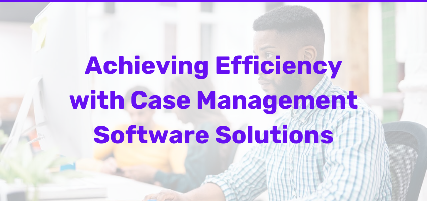 Achieving Efficiency with Case Management Software Solutions